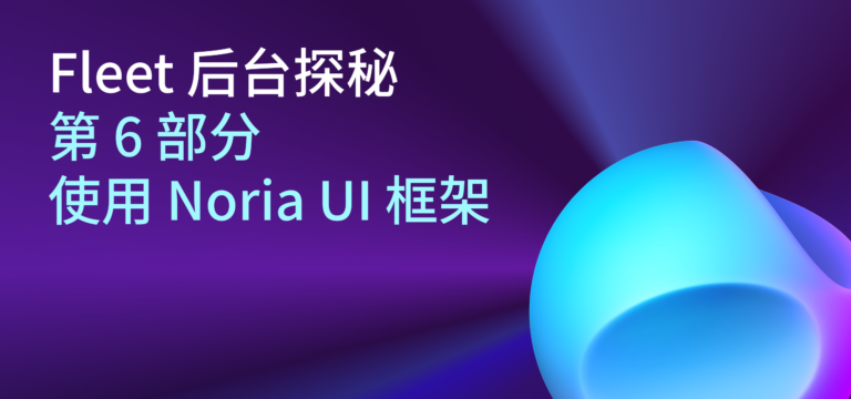 Fleet 后台探秘，第六部分 – UI 和 Noria | The Fleet Blog