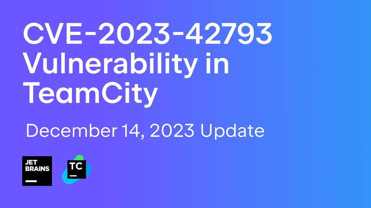 CVE-2023-42793 Vulnerability in TeamCity: December 14, 2023 Update | The TeamCity Blog